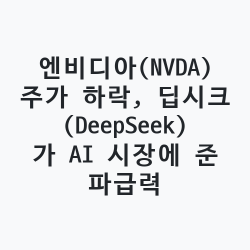 엔비디아(NVDA) 주가 하락, 딥시크(DeepSeek)가 AI 시장에 준 파급력