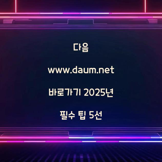다음 www.daum.net 바로가기 2025년 필수 팁 5선