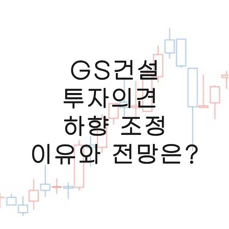 Gs건설 투자의견 하향 조정 그 이유와 전망은