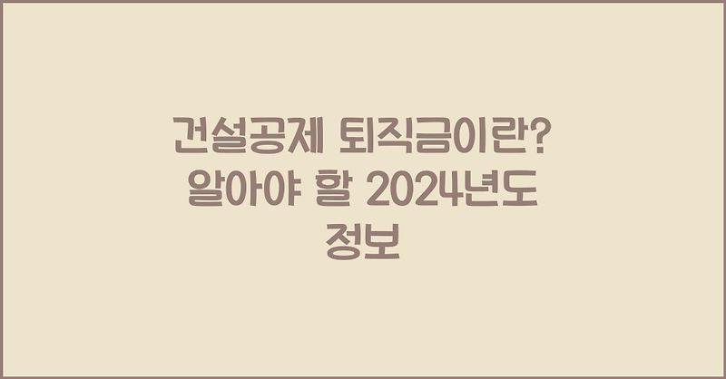 건설공제 퇴직금이란? 알아야 할 2024년도 정보