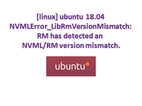 [linux] ubuntu 18.04 NVMLError_LibRmVersionMismatch: RM has detected an NVML/RM version mismatch.