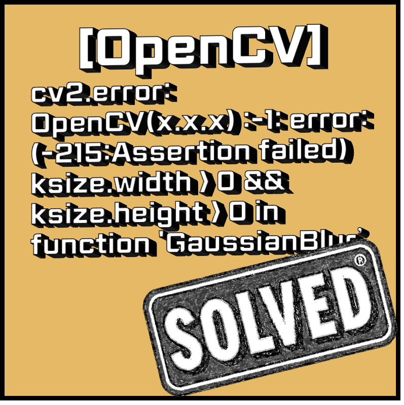 [OpenCV] cv2.error: OpenCV(x.x.x) :-1: error: (-215:Assertion failed) ksize.width > 0 && ksize ...