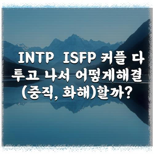 INTP ISFP 커플 다투고 나서 어떻게해결(중직, 화해)할까?