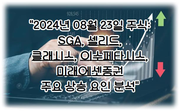 "시장 특징주 2024년 08월 23일 주식: SGA, 셀리드, 클래시스, 이수페타시스, 미래에셋증권 주요 상승 요인 분석"