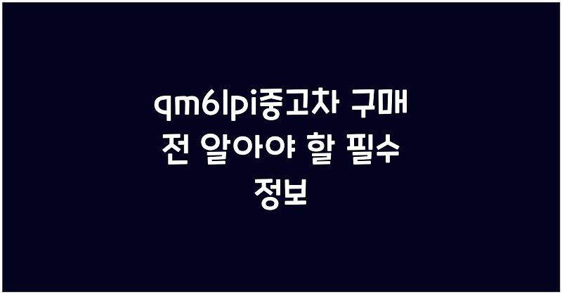 qm6lpi중고차 구매 전 알아야 할 필수 정보