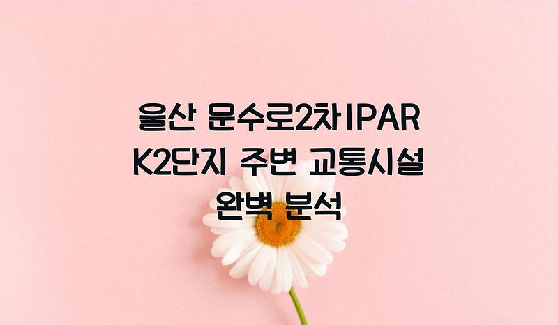 울산 문수로2차IPARK2단지 주변 교통시설 완벽 분석