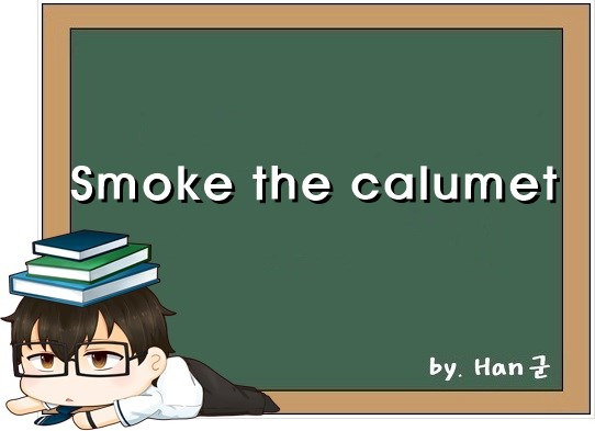 Smoke the calumet. (화평을 맺다, 화해하다, 친목을 도모하다, 화친하다.)
