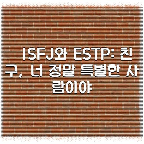 ISFJ와 ESTP: 친구, 너 정말 특별한 사람이야