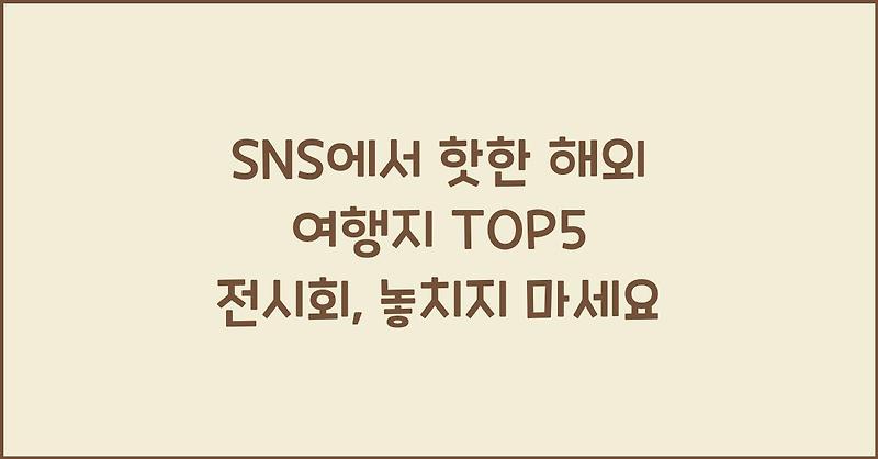SNS에서 핫한 해외 여행지 TOP5 전시회, 놓치지 마세요