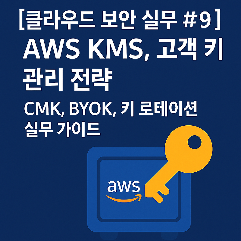 [클라우드 보안 실무 #9] AWS KMS, 고객 키 관리 전략 – CMK, BYOK, 키 로테이션 실무 가이드
