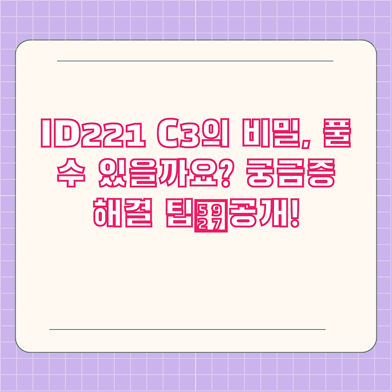 ID221 C3의 비밀, 풀 수 있을까요? 궁금증 해결 팁大공개!
