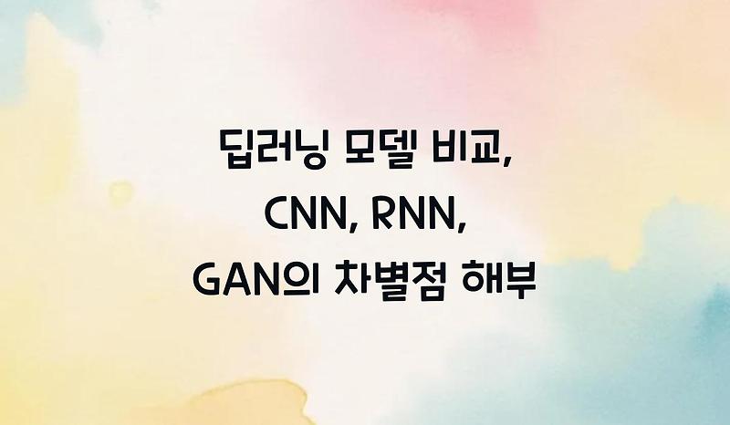 딥러닝 모델 비교, CNN, RNN, GAN의 차별점 해부