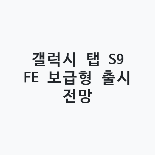 갤럭시 탭 S9 FE 보급형 출시 전망