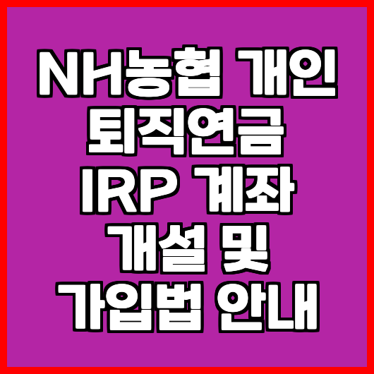 NH농협 개인 퇴직연금 IRP 계좌 개설 및 가입법 안내