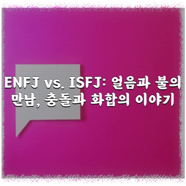ENFJ vs. ISFJ: 얼음과 불의 만남, 충돌과 화합의 이야기