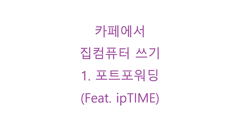 [네크워크] 카페에서 집컴퓨터 쓰기 / 1. 포트포워딩 (feat. ipTIME)