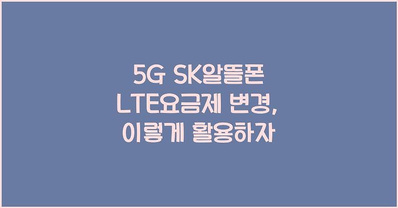 5G SK알뜰폰 LTE요금제 변경, 이렇게 활용하자
