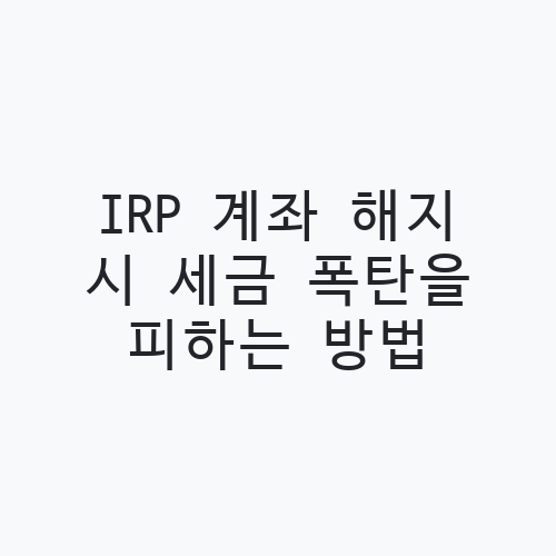 IRP 계좌 해지 시 세금 폭탄을 피하는 방법