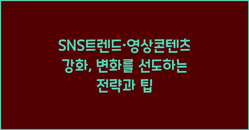 SNS트렌드·영상콘텐츠강화, 변화를 선도하는 전략과 팁