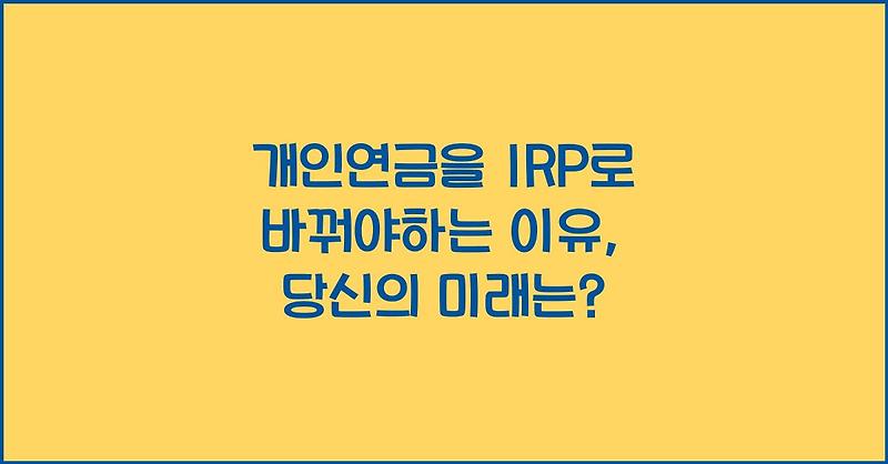 개인연금을 IRP로 바꿔야하는 이유, 당신의 미래는?
