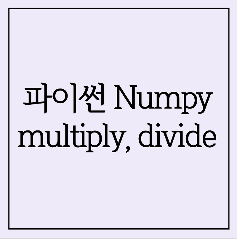 [Python] 파이썬 Numpy 기본 수학 연산 - multiply, divide (곱셈, 나눗셈)