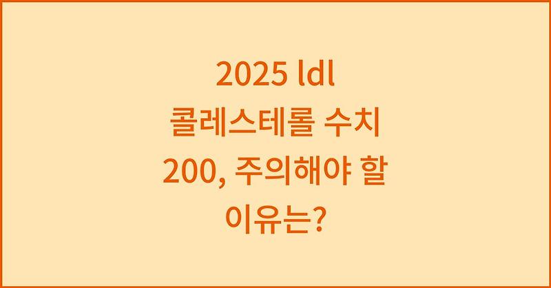 2025 ldl 콜레스테롤 수치 200, 주의해야 할 이유는?