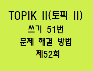 TOPIK II(토픽 II) 52회 쓰기 51번 [TOPIK II Writing number 51 (The 52th TOPIK 2)]