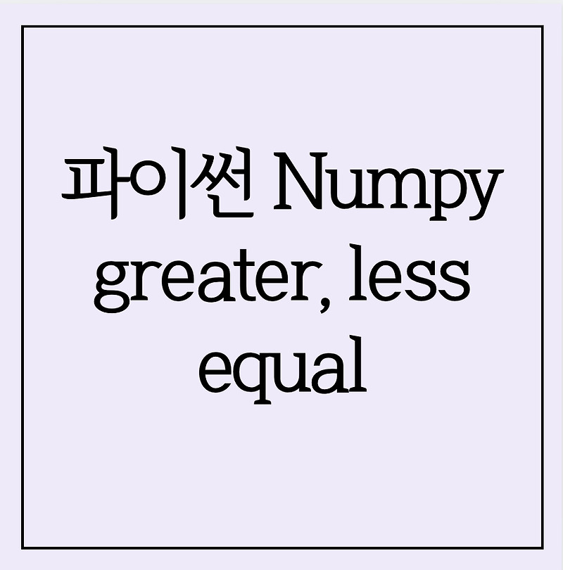 [Python] 파이썬 numpy 행렬 대소관계 비교 - greater, less, equal