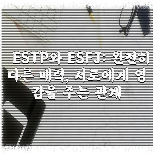 ESTP와 ESFJ: 완전히 다른 매력, 서로에게 영감을 주는 관계