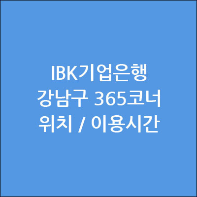 IBK 기업은행 서울 강남구 365코너 ATM 이용 시간 ( 자동화코너 위치 주소 )