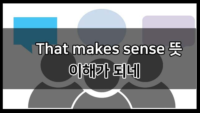 That makes sense 뜻 : 이해가 된다, 동의한다.