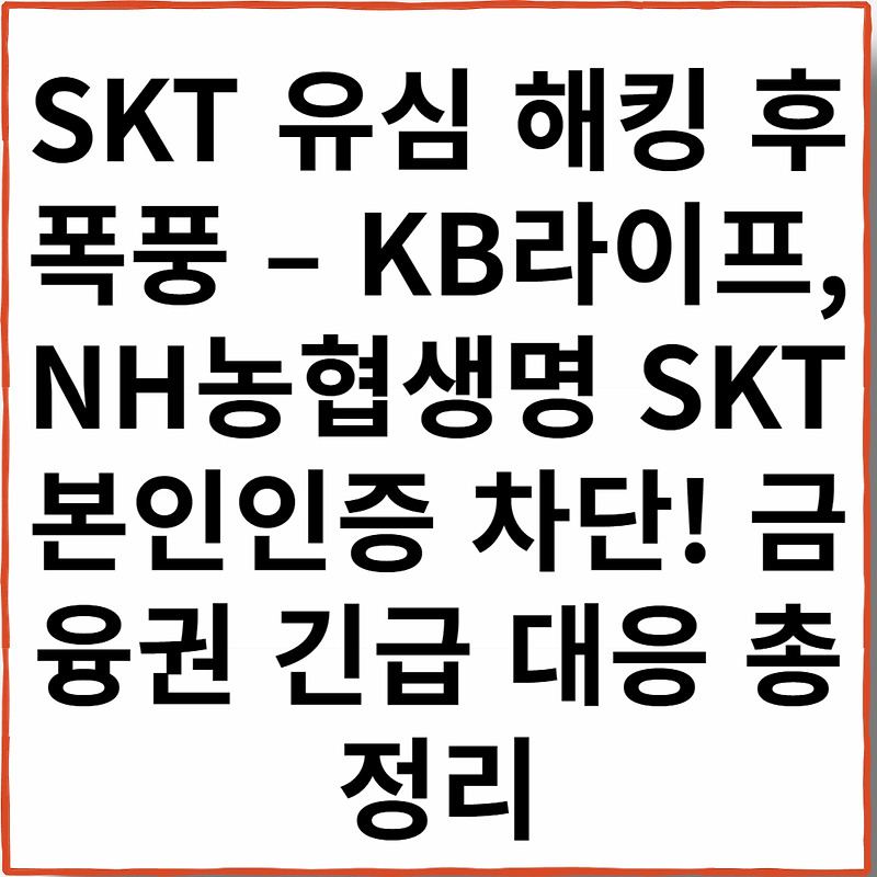 SKT 유심 해킹 후폭풍 – KB라이프, NH농협생명 SKT 본인인증 차단! 금융권 긴급 대응 총정리
