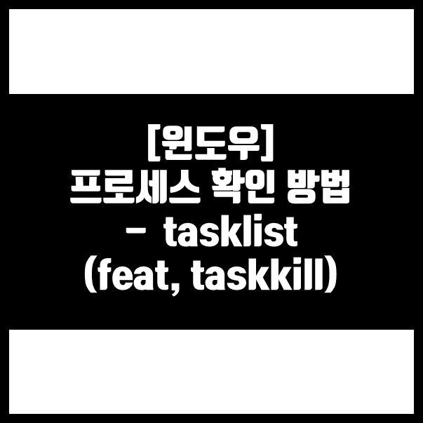 [윈도우] 프로세스 확인 방법 - tasklist(feat, taskkill)
