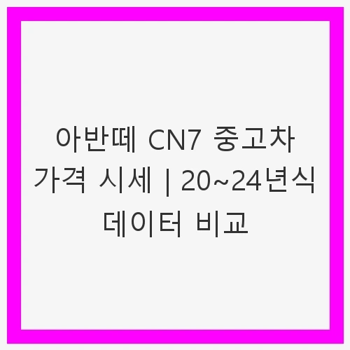 아반떼 CN7 중고차 가격 시세 | 20~24년식 데이터 비교