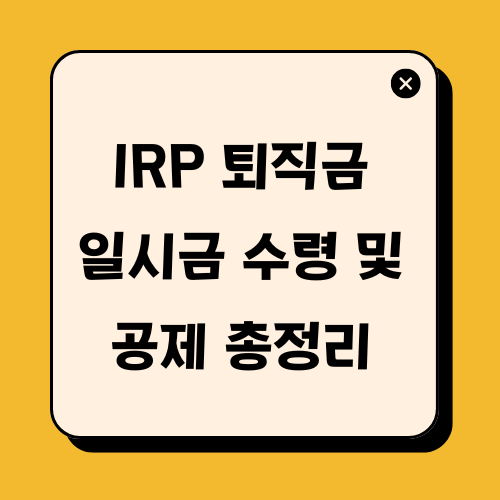 IRP 퇴직금 일시금 수령 및 공제 총정리