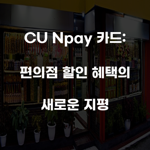 CU Npay 카드: 편의점 할인 혜택의 새로운 지평
