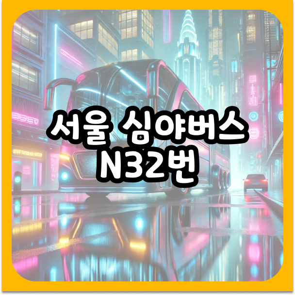 서울 심야버스 N32번 노선 안내 완벽한 심야 대중교통 운행정보 요금정보 첫차막차