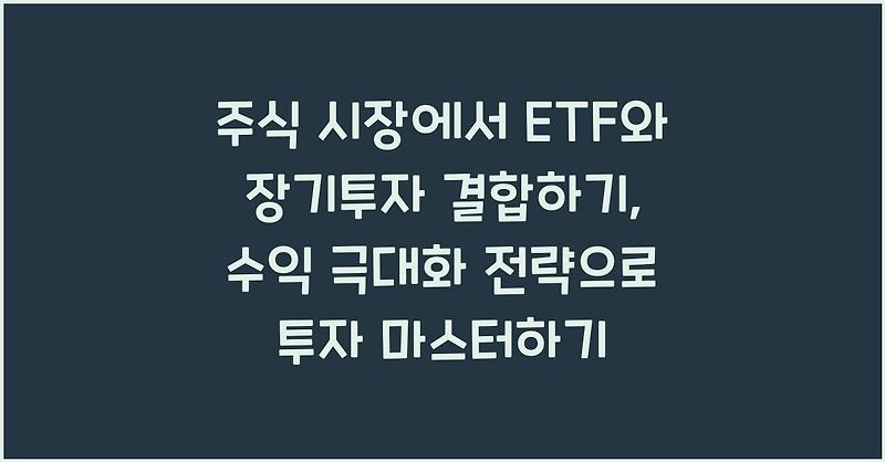 주식 시장에서 Etf와 장기투자 결합하기 수익 극대화 전략으로 투자 마스터하기