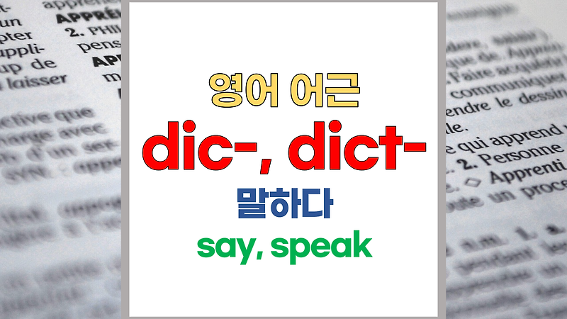영어단어 어근 dic-, dict- 주요 영어단어 - 어원은 (라틴어; dicere, dictare, dictus)