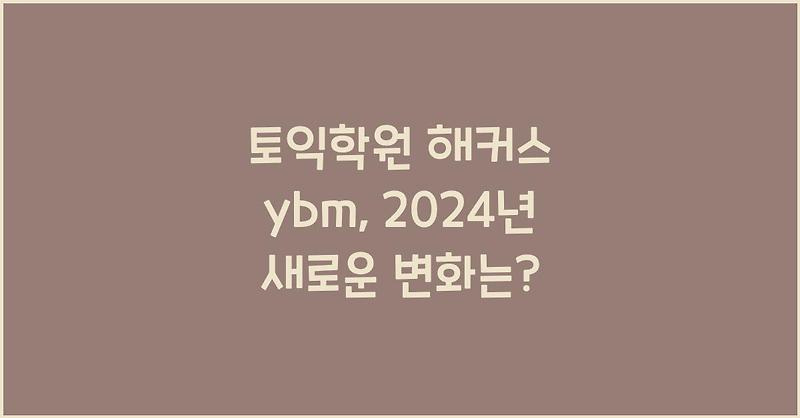 토익학원 해커스 ybm, 2024년 새로운 변화는?