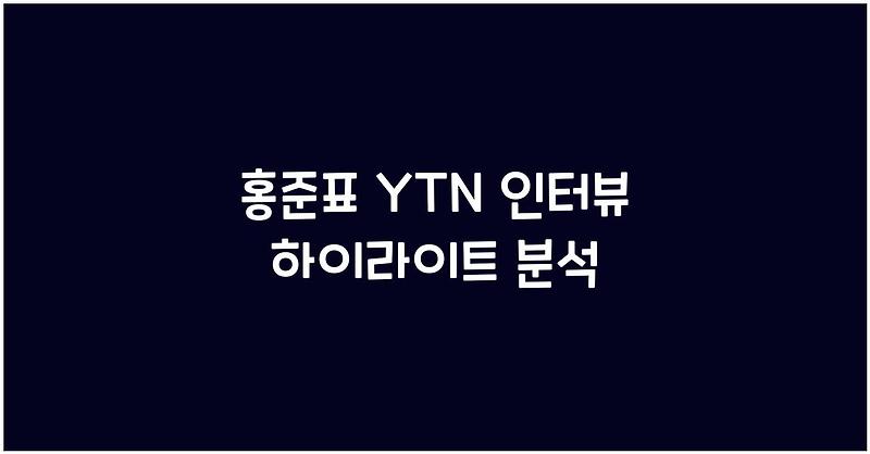 홍준표 YTN 인터뷰 하이라이트 분석