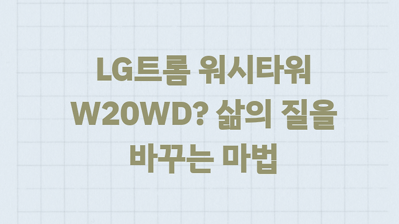 LG트롬 워시타워 W20WD? 삶의 질을 바꾸는 마법