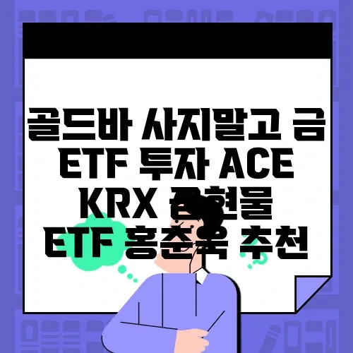 골드바 사지말고 금 ETF 투자 ACE KRX 금현물 ETF 홍춘욱 추천