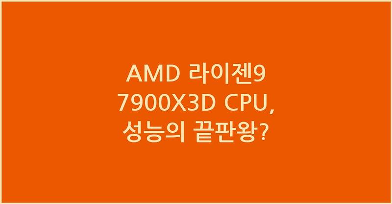 AMD 라이젠9 7900X3D CPU, 성능의 끝판왕?