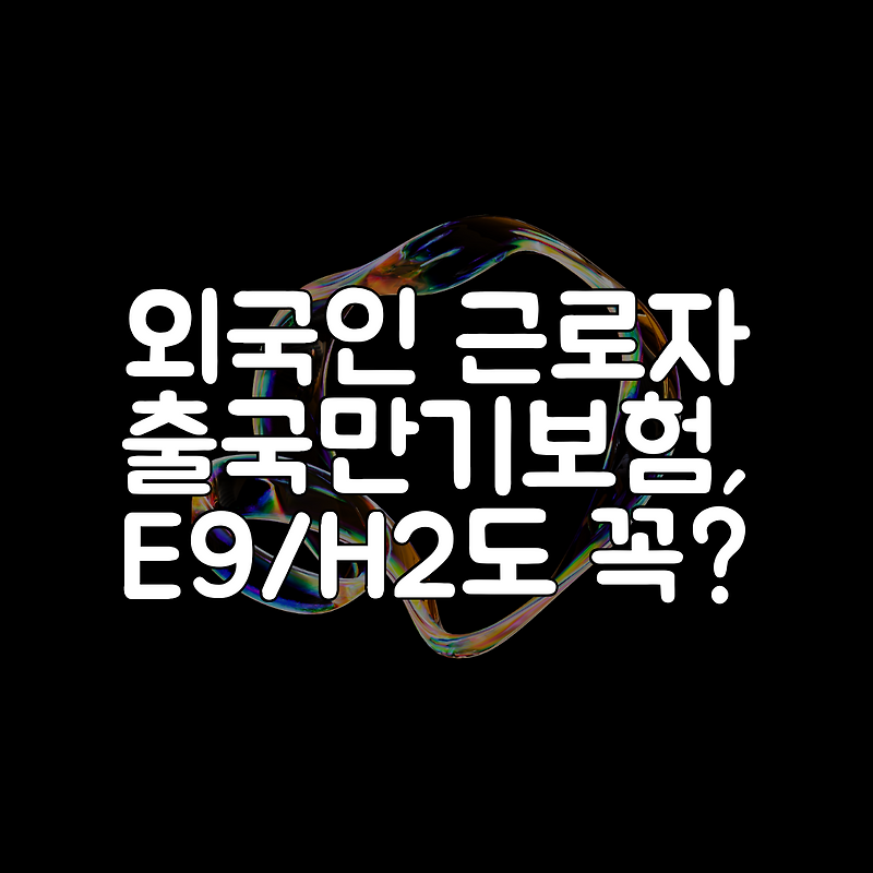 외국인 근로자 출국만기보험, E9/H2도 꼭?