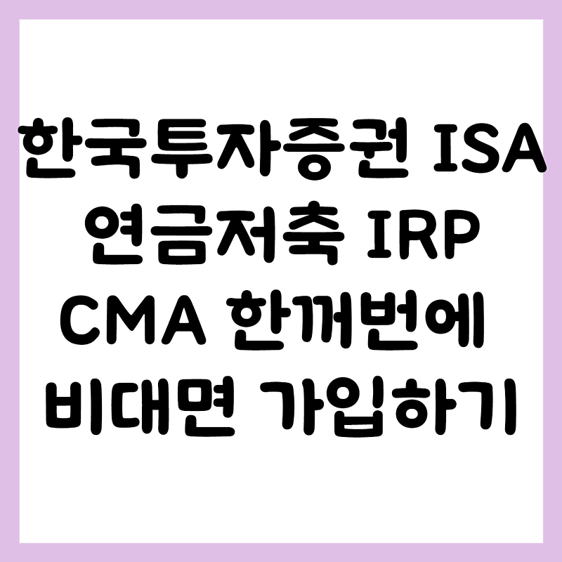 한국투자증권 ISA 연금저축 IRP CMA 한꺼번에 가입하기! 1분도 안걸려요! :: 쉬운 부동산/세금/투자 경제 이야기