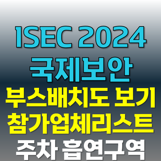 제18회 국제 시큐리티 콘퍼런스 (ISEC 2024): 부스배치도, 참가업체리스트, 주차 흡연구역, 프로그램 일정