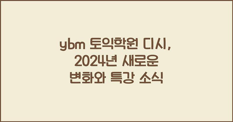 ybm 토익학원 디시, 2024년 새로운 변화와 특강 소식