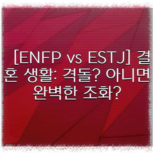 [ENFP vs ESTJ] 결혼 생활: 격돌? 아니면 완벽한 조화?
