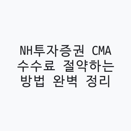 NH투자증권 CMA 수수료 절약하는 방법 완벽 정리